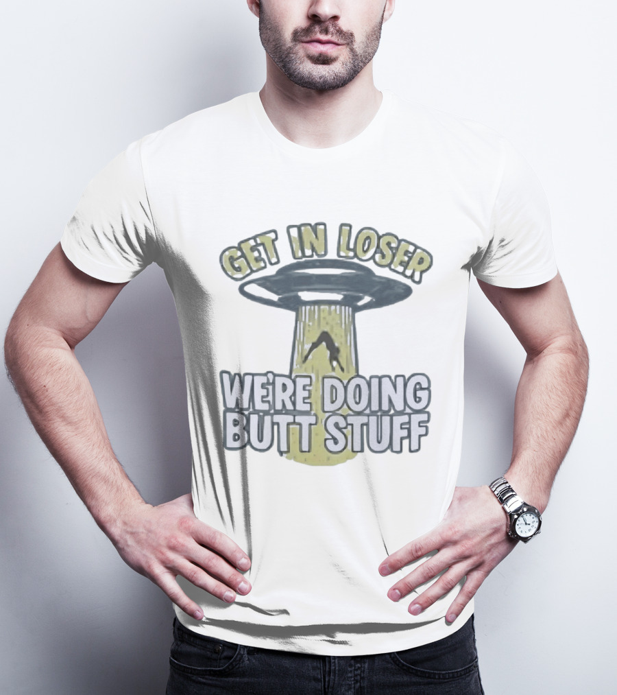Get In Loser UFO We're Doing Butt Stuff Alien Abduction T-Shirt