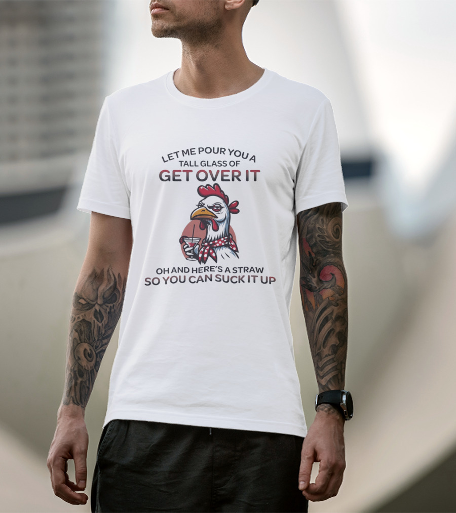 Sassy Chicken Let Me Pour You A Tall Glass Of Get Over It So You Can Suck It Up T-Shirt
