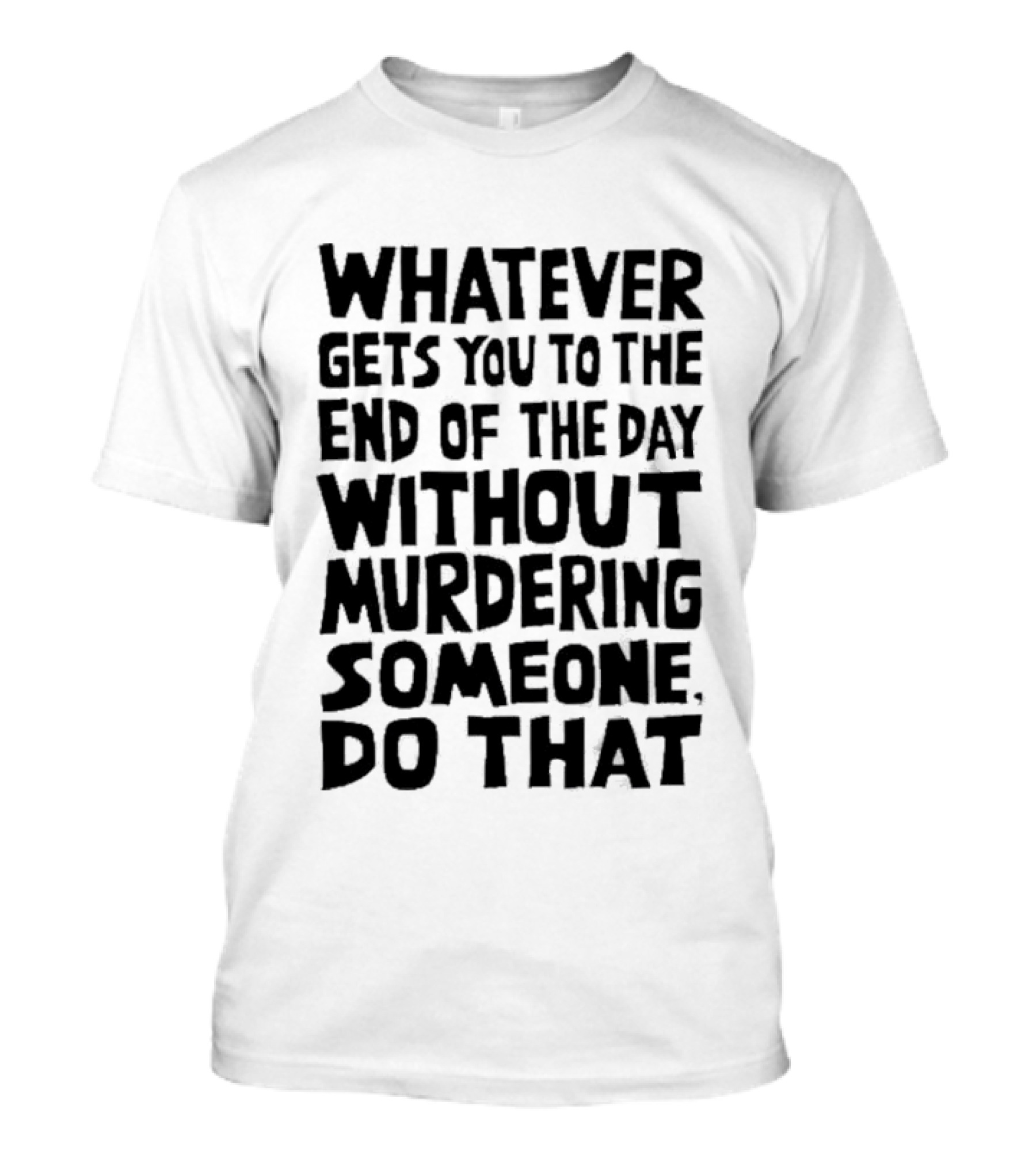 Whatever Gets You To The End Of The Day Without Murdering Someone Do That T-Shirt