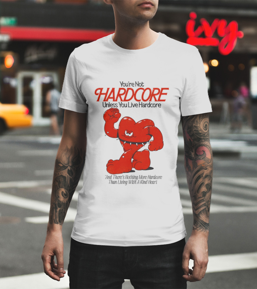 You're Not Hardcore Unless You Live Hardcore And There's Nothing More Hardcore Than Living With A Kind Heart T-Shirt