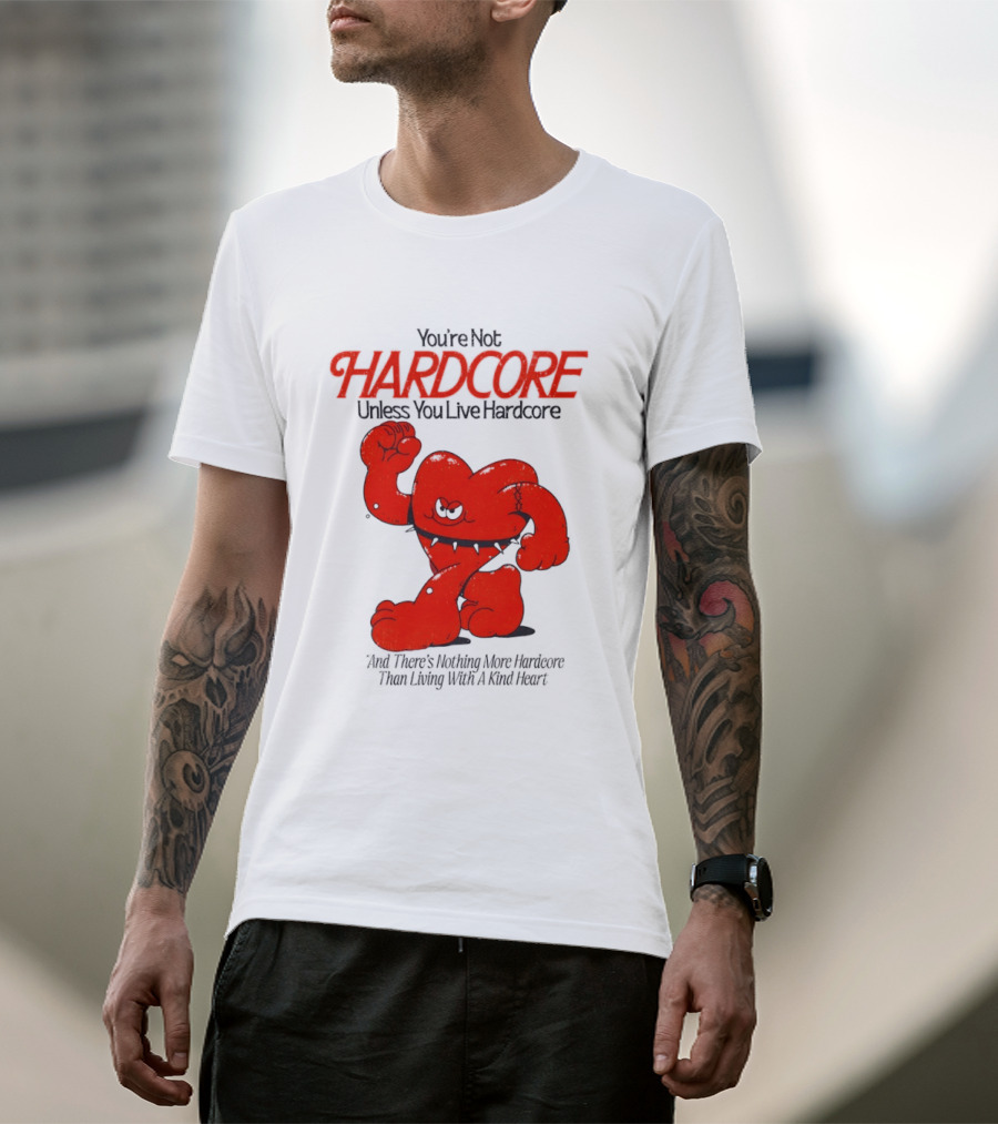 You're Not Hardcore Unless You Live Hardcore And There's Nothing More Hardcore Than Living With A Kind Heart T-Shirt