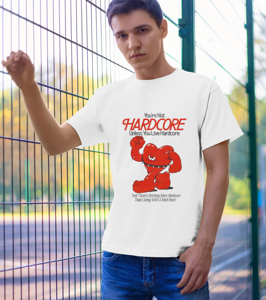 You're Not Hardcore Unless You Live Hardcore And There's Nothing More Hardcore Than Living With A Kind Heart T-Shirt