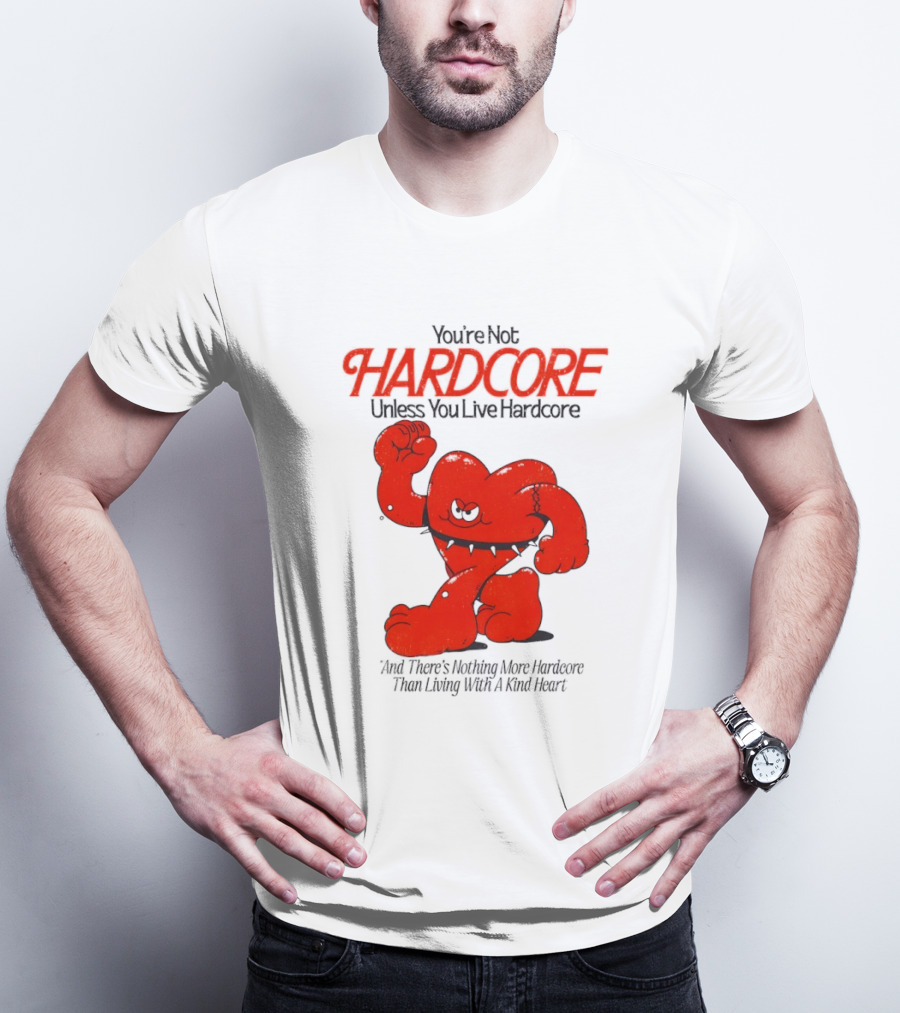 You're Not Hardcore Unless You Live Hardcore And There's Nothing More Hardcore Than Living With A Kind Heart T-Shirt