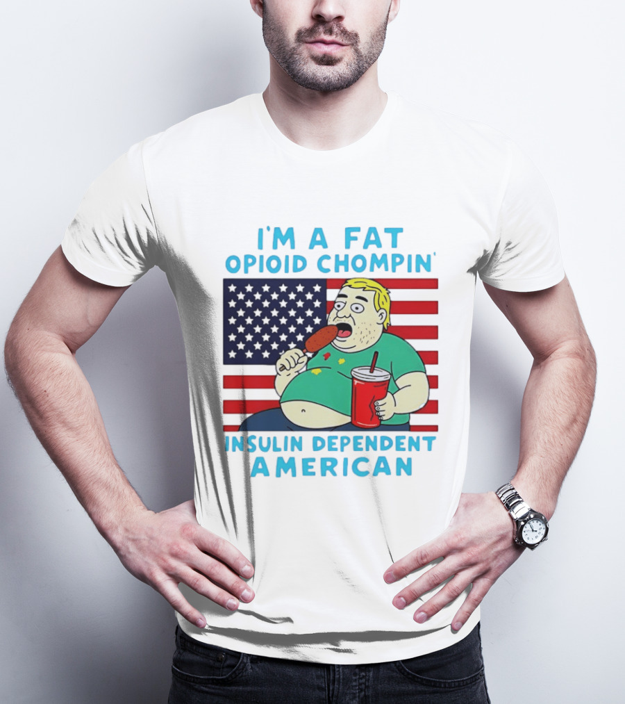 I'm A Fat Opioid Chompin Insulin Dependent American T-Shirt