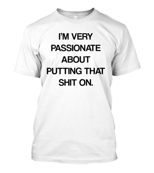 I'm Very Passionate About Putting That Shit On T-Shirt