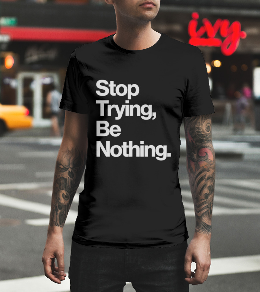 Stop Trying Be Nothing Motivational Message T-Shirt