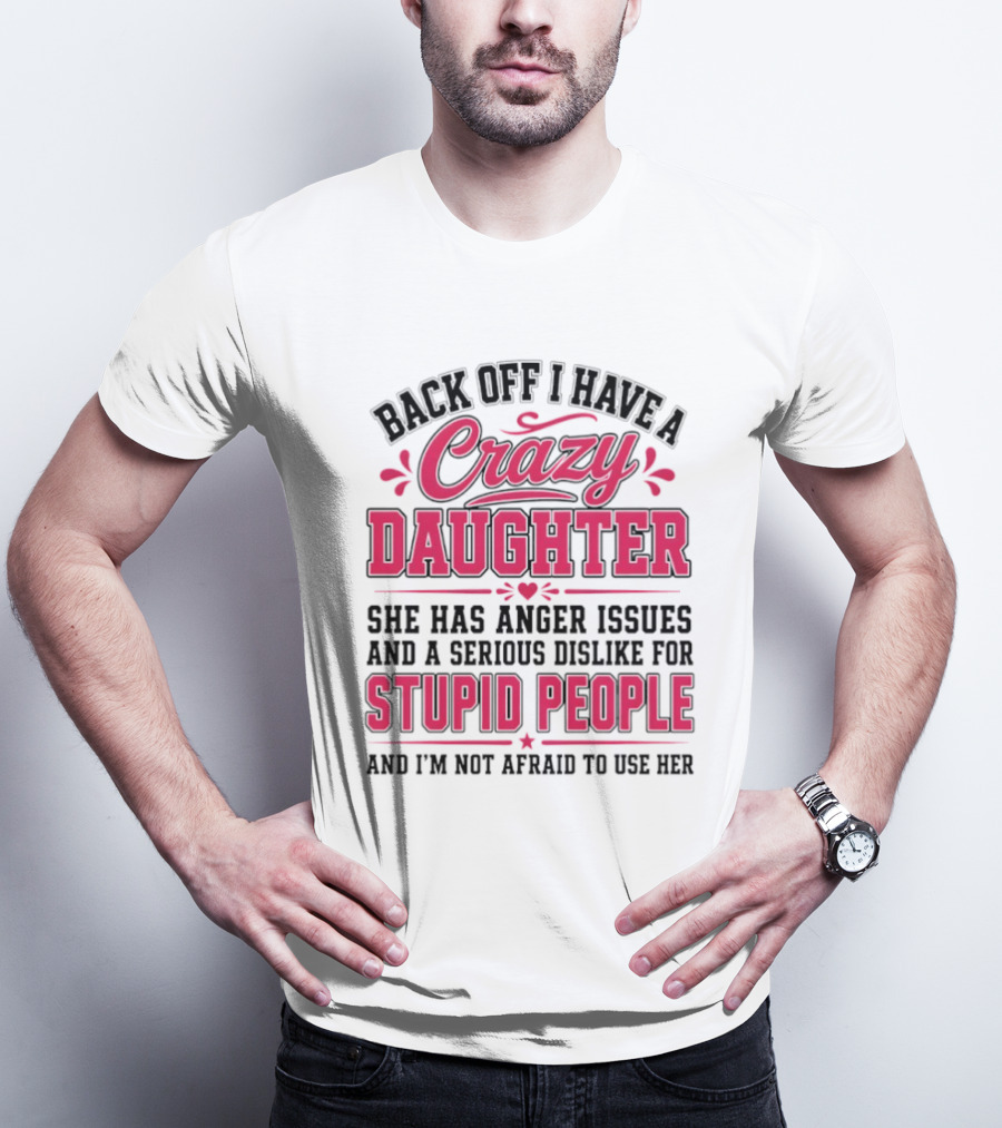 Back Off I Have A Crazy Daughter She Has Anger Issues Dislike For Stupid People Not Afraid To Use Her T-Shirt