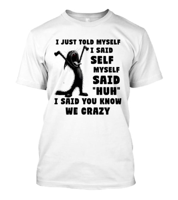 I Just Told Myself I Said Self Myself Said Huh I Said You Know We Crazy Cat T-Shirt