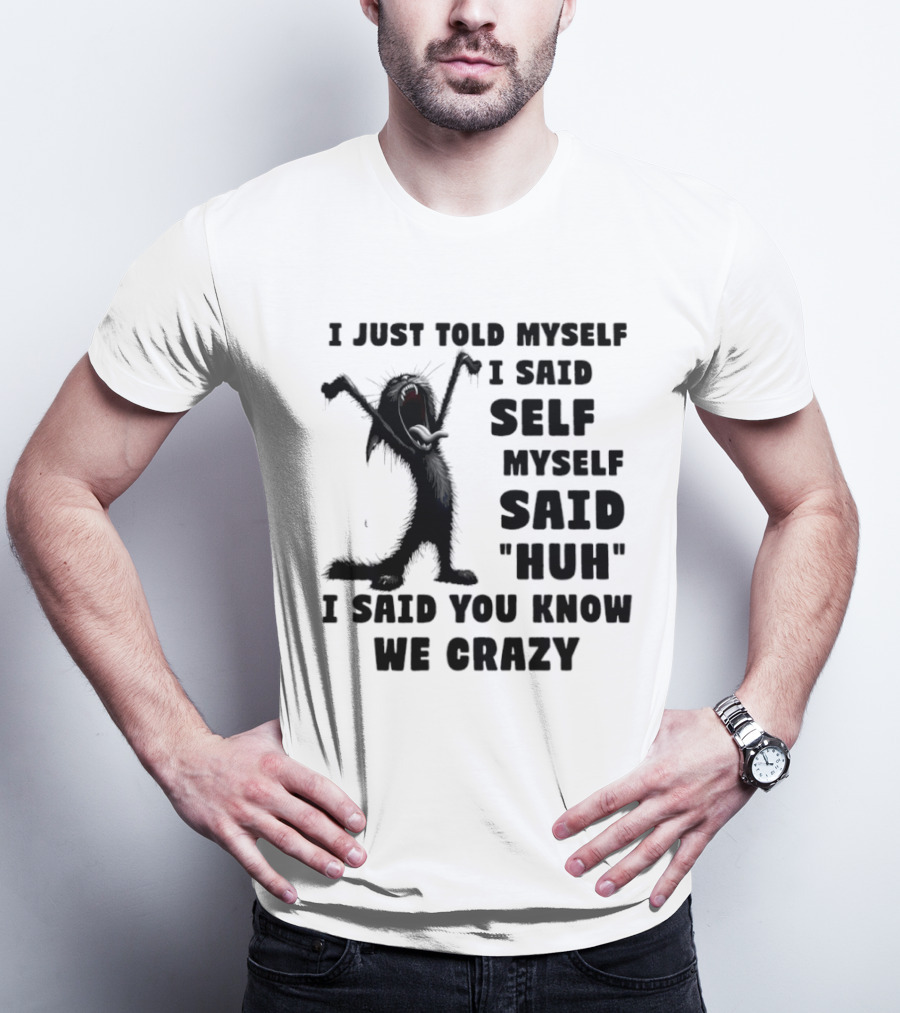 I Just Told Myself I Said Self Myself Said Huh I Said You Know We Crazy Cat T-Shirt