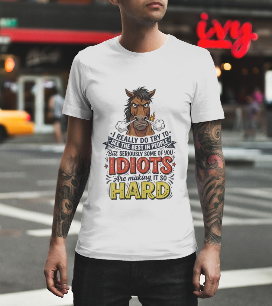 Horse I Really Do Try To See The Best In People Seriously Some Of You Idiots Are Making It So Hard T-Shirt