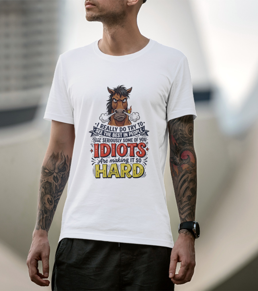 Horse I Really Do Try To See The Best In People Seriously Some Of You Idiots Are Making It So Hard T-Shirt
