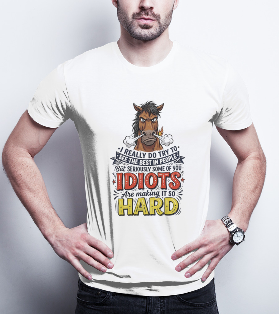 Horse I Really Do Try To See The Best In People Seriously Some Of You Idiots Are Making It So Hard T-Shirt