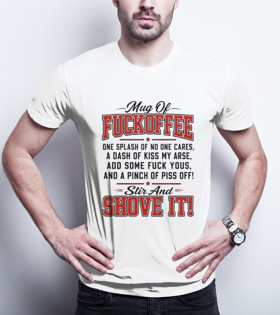 Of Fuckoffee One Splash Of No One Cares A Dash Of Kiss My Arse Add Some Fuck Yous And A Pinch Of Piss Off Stir And Shove It T-Shirt