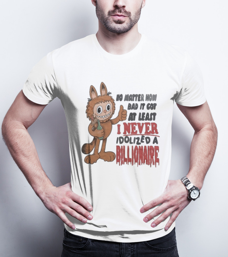 No Matter How Bad It Got At Least I Never Idolized A Billionaire Labubu T-Shirt