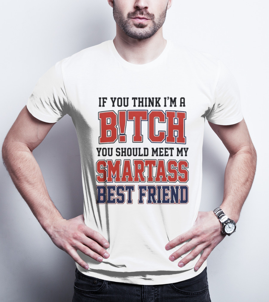 If You Think I'm A Bitch You Should Meet My Smartass Best Friend T-Shirt