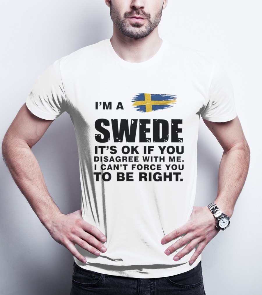 I'm A Swede It's Ok If You Disagree With Me I Can't Force You To Be Right Swedish Flag T-Shirt