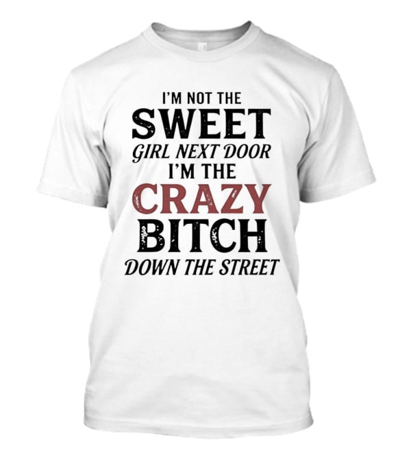 I'm Not The Sweet Girl Next Door I'm The Crazy Bitch Down The Street T-Shirt
