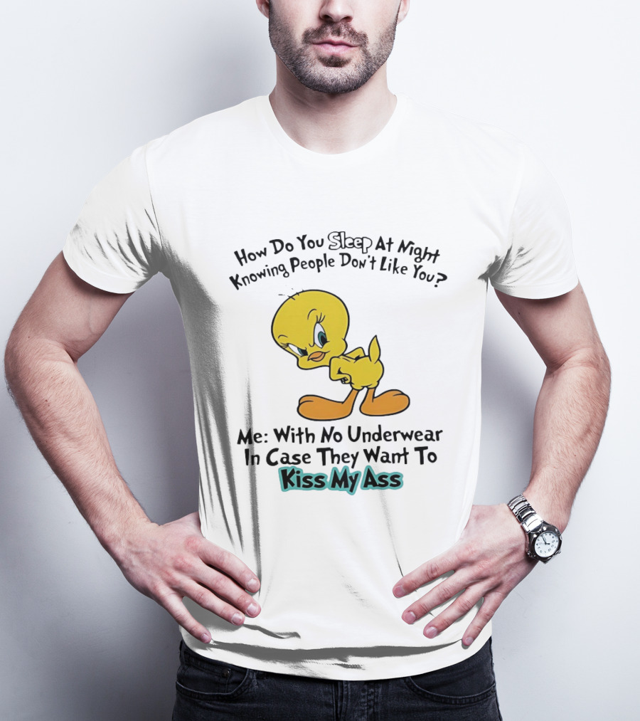 How Do You Sleep At Night Knowing People Don't Like You Tweety Bird Me With No Underwear In Case They Want To Kiss My Ass T-Shirt