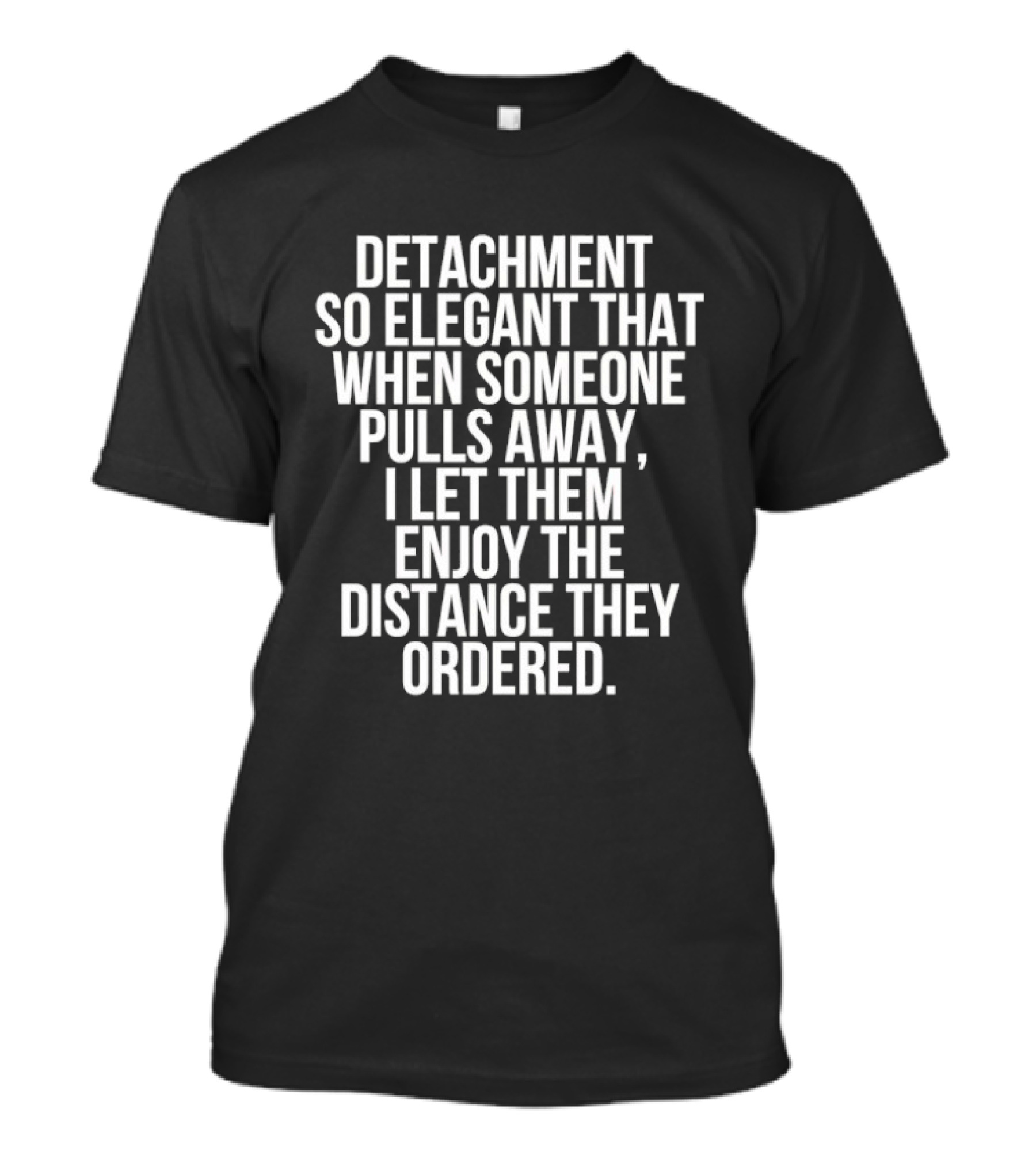 Detachment So Elegant When Someone Pulls Away I Let Them Enjoy The Distance They Ordered T-Shirt