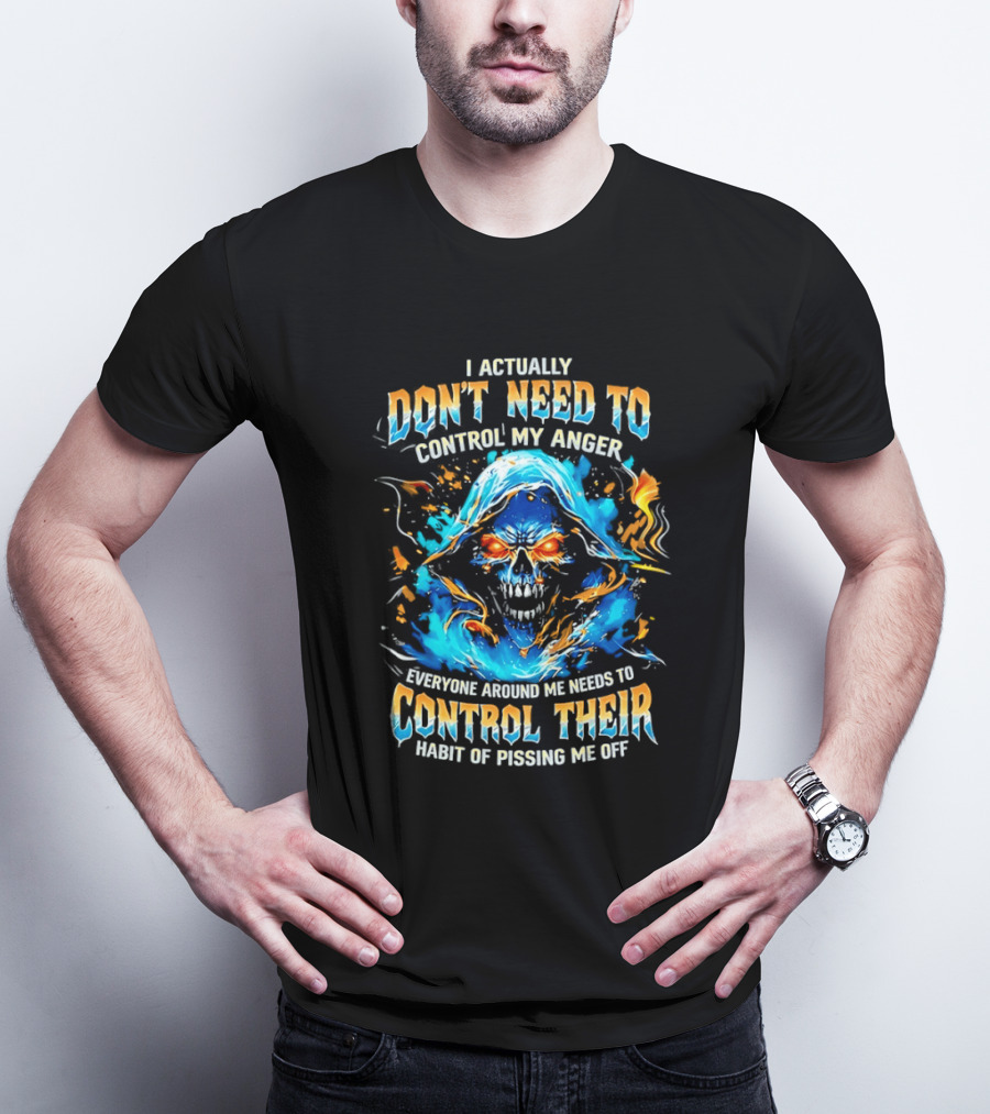 I Actually Don't Need To Control My Anger Skull Flames Everyone Around Me Needs To Control Their Habit Of Pissing Me Off T-Shirt