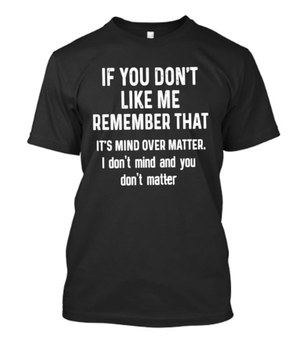 If You Don't Like Me Remember That It's Mind Over Matter I Don't Mind And You Don't Matter T-Shirt