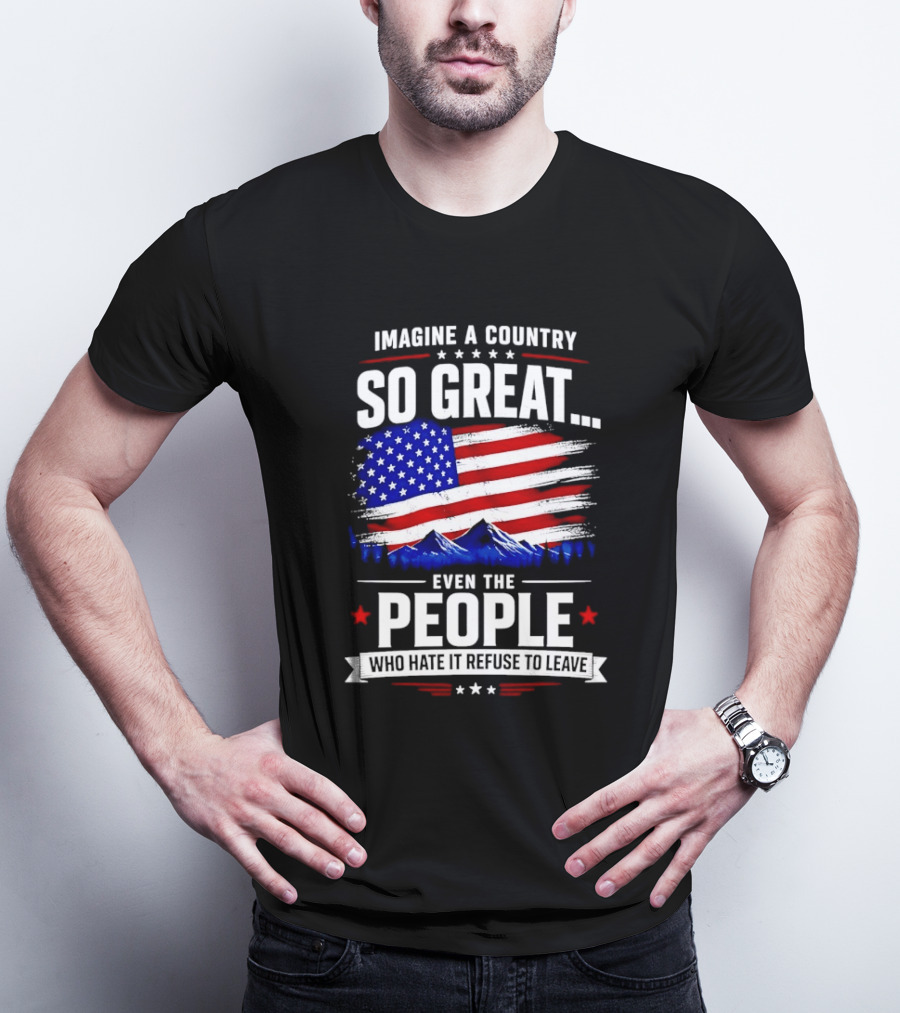 Imagine A Country So Great Even The People Who Hate It Refuse To Leave Flag Stars Stripes Mountains T-Shirt