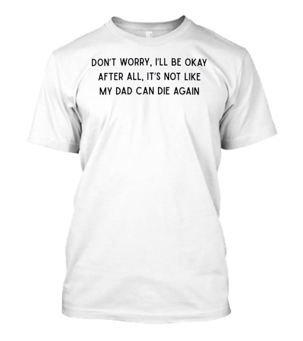 Don't Worry I'll Be Okay After All It's Not Like My Dad Can Die Again T-Shirt