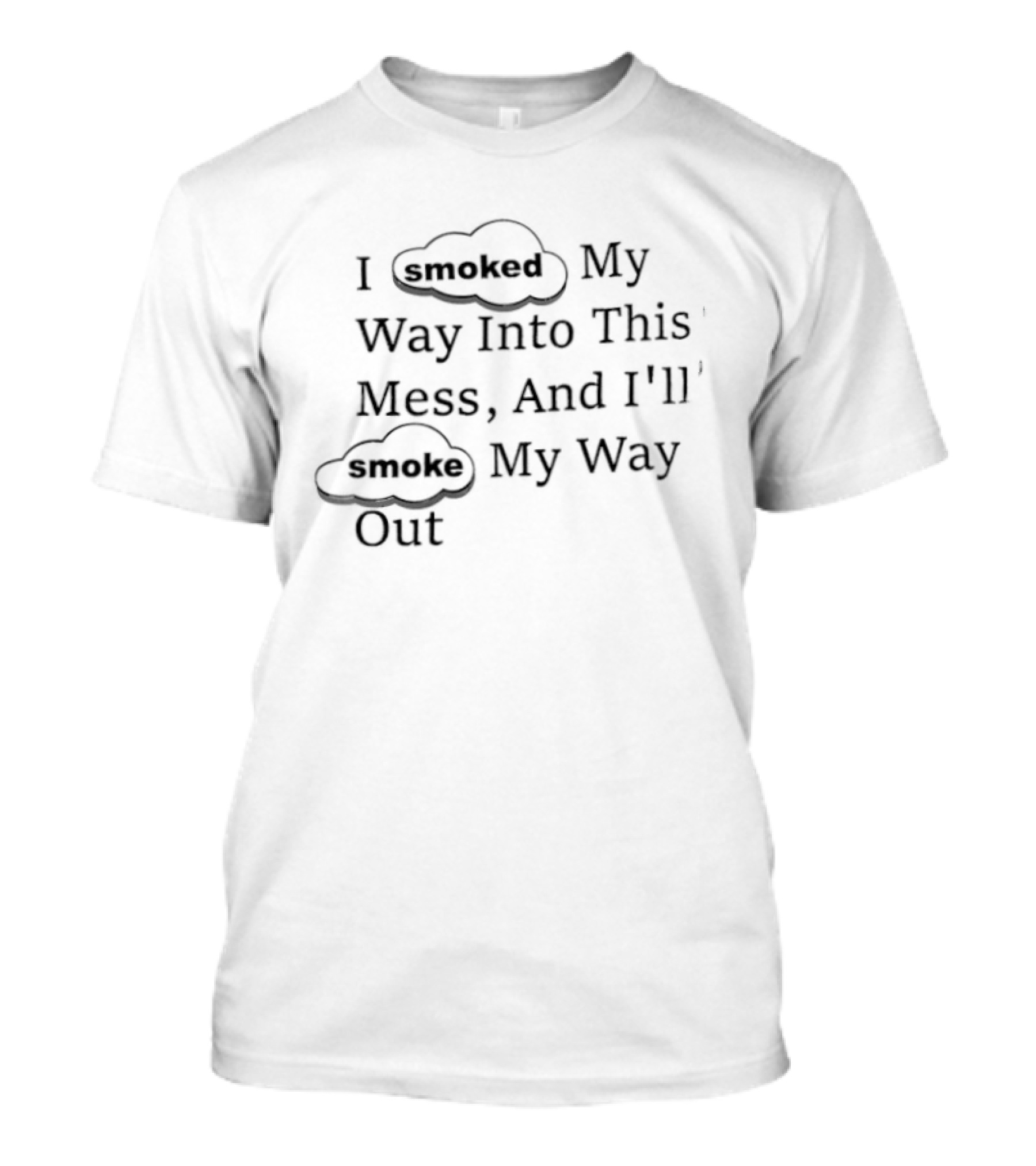 I Smoked My Way Into This Mess And I'll Smoke My Way Out T-Shirt