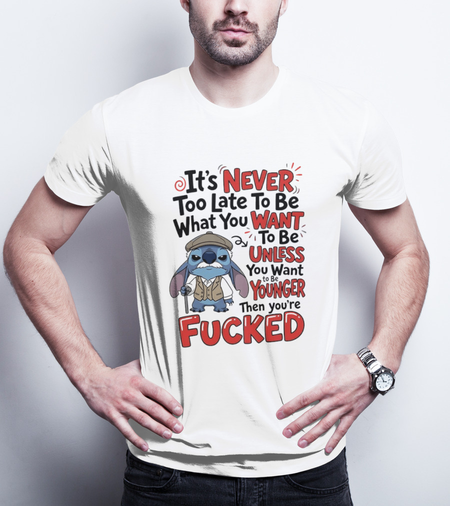 Stitch Never Too Late To Be What You Want Unless You Want To Be Younger Then You're Fucked T-Shirt