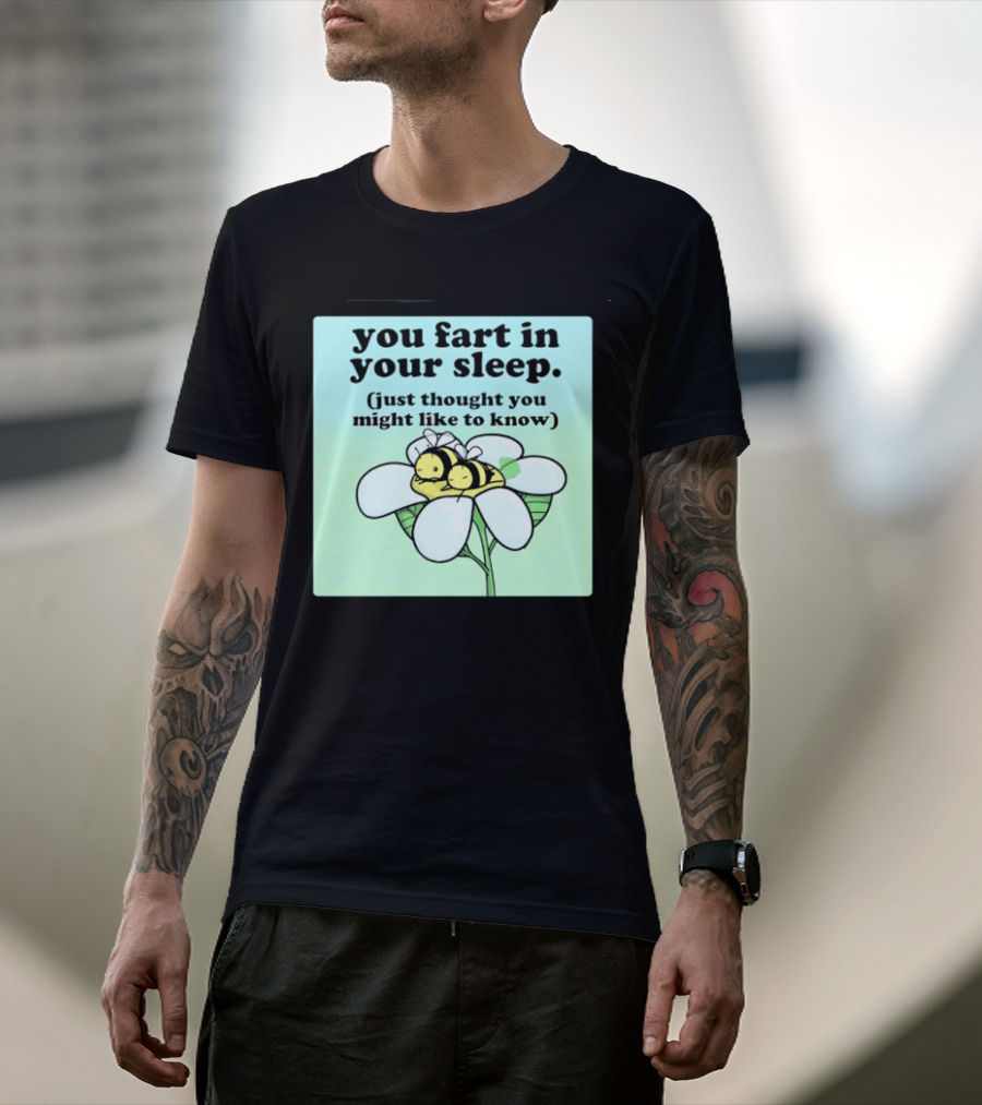 You Fart In Your Sleep Just Thought You Might Like To Know Bee On Flower T-Shirt