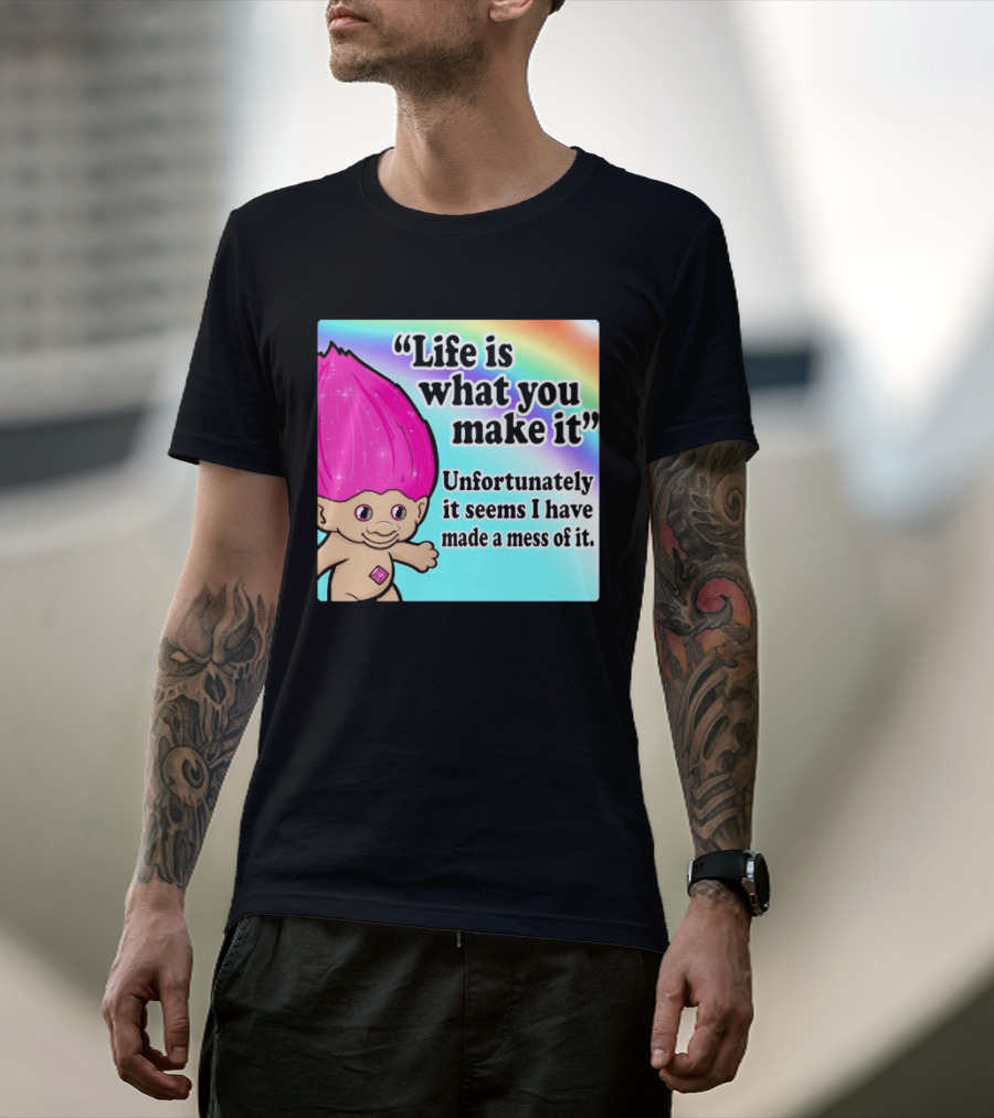 Life Is What You Make It Unfortunately It Seems I Have Made A Mess Of It Troll Rainbow T-Shirt