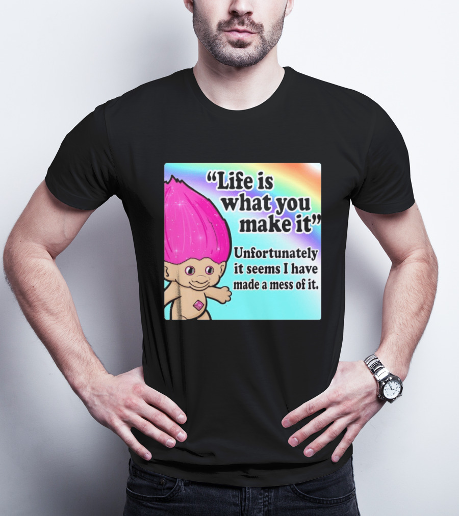 Life Is What You Make It Unfortunately It Seems I Have Made A Mess Of It Troll Rainbow T-Shirt