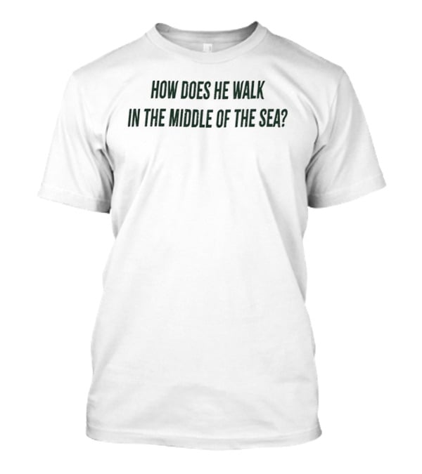 How Does He Walk In The Middle Of The Sea? T-Shirt