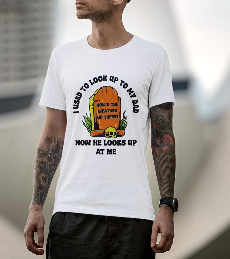 I Used To Look Up To My Dad Now He Looks Up At Me How's The Weather Up There Tombstone Skull T-Shirt