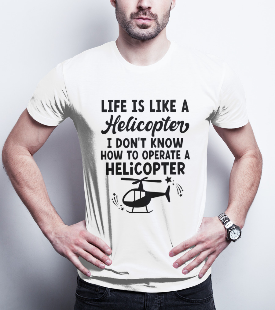 Life Is Like A Helicopter I Don't Know How To Operate A Helicopter T-Shirt