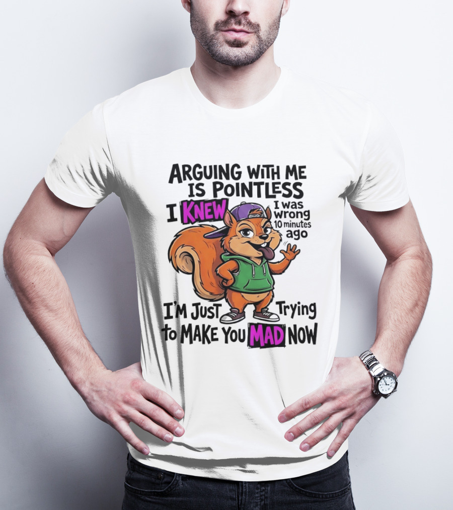 Arguing With Me Is Pointless I Knew I Was Wrong 10 Minutes Ago I'm Just Trying To Make You Mad Now Squirrel T-Shirt