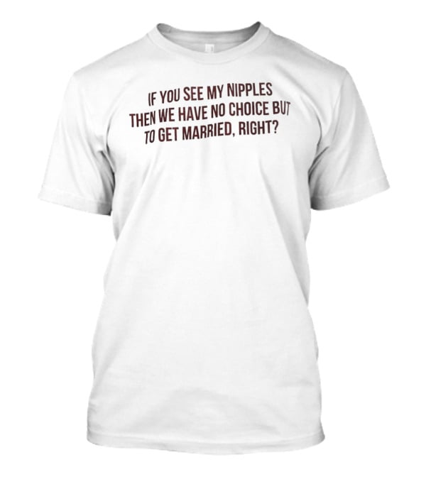 If You See My Nipples Then We Have No Choice But To Get Married Right T-Shirt