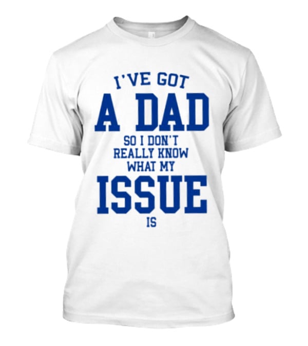 I've Got A Dad So I Don't Really Know What My Issue Is T-Shirt