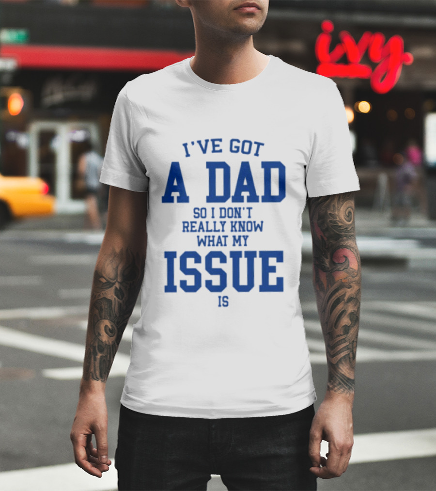 I've Got A Dad So I Don't Really Know What My Issue Is T-Shirt