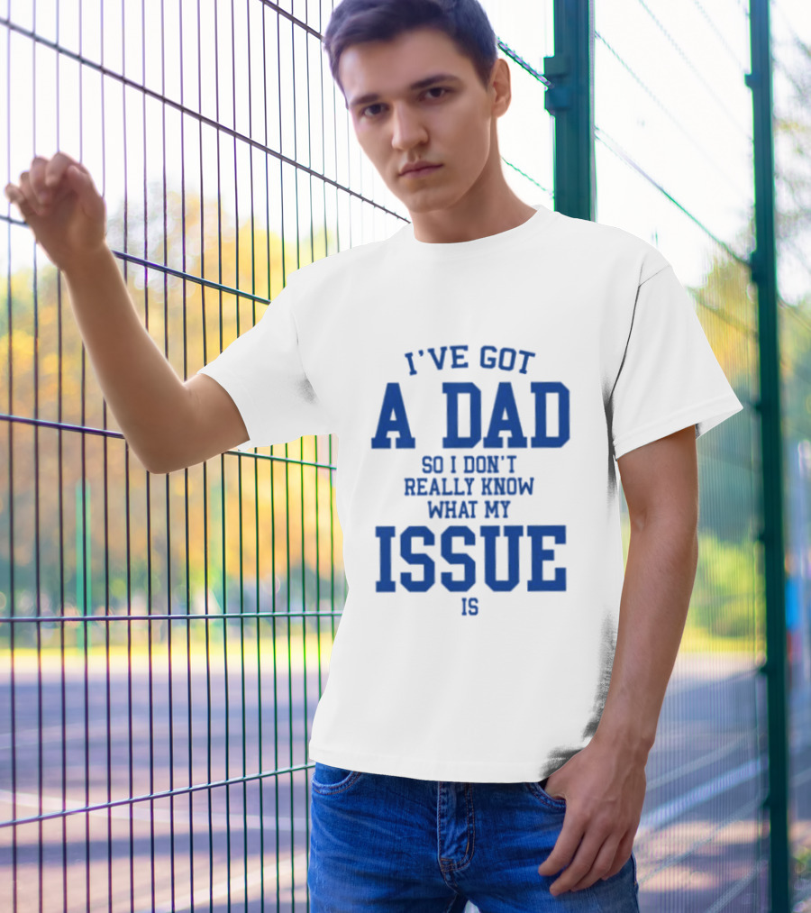 I've Got A Dad So I Don't Really Know What My Issue Is T-Shirt