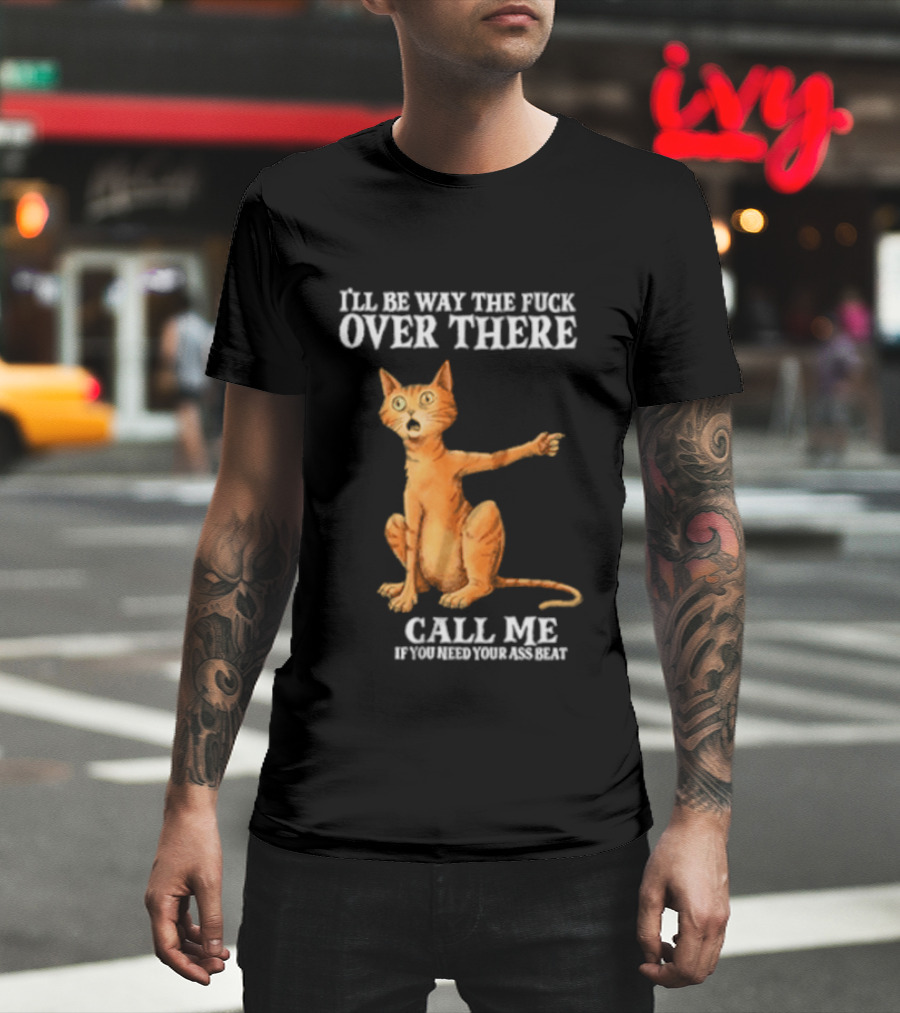 I'll Be Way The Fuck Over There Call Me If You Need Your Ass Beat Cat Modeling Attitude T-Shirt