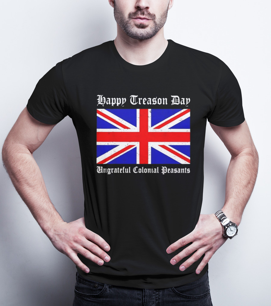 Happy Treason Day Ungrateful Colonial Peasants Union Jack Flag 4th Of July T-Shirt