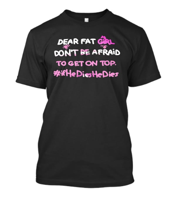 Dear Fat Girl Don't Be Afraid To Get On Top #ifHeDiesHeDies T-Shirt