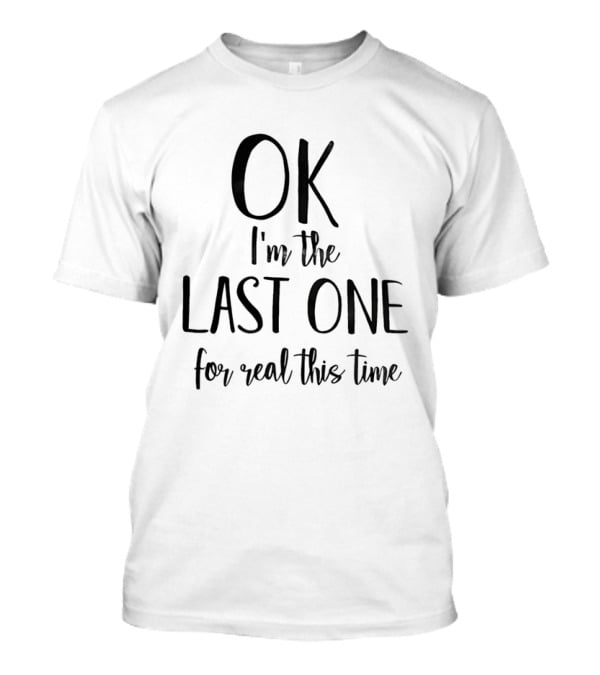 OK I'm The Last One For Real This Time T-Shirt