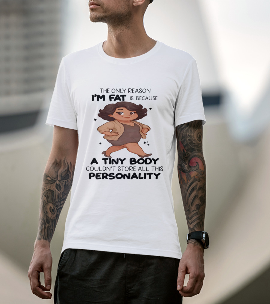 The Only Reason I'm Fat Is Because A Tiny Body Couldn't Store All This Personality T-Shirt