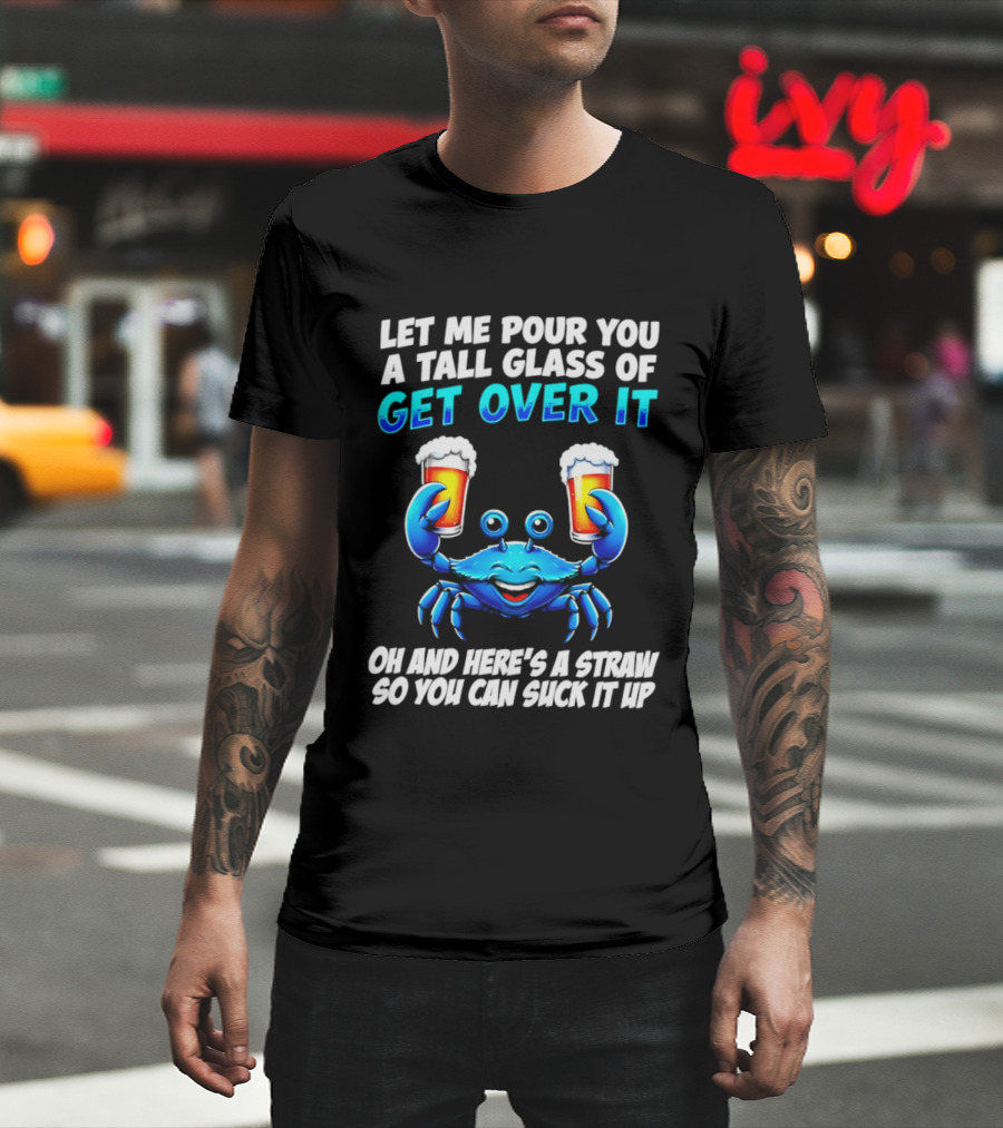 Let Me Pour You A Tall Glass Of Get Over It Blue Crab Here's A Straw So You Can Suck It Up T-Shirt