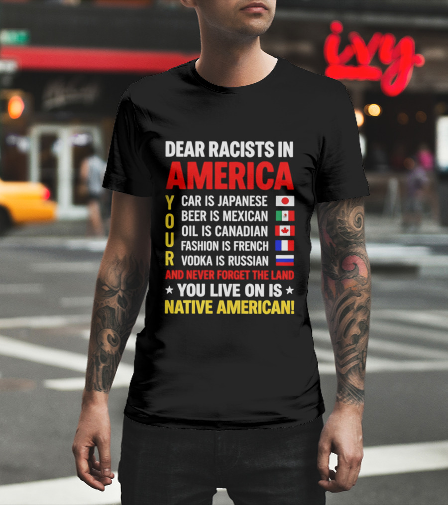 Dear Racists In America Your Car Is Japanese Beer Mexican Oil Canadian Fashion French Vodka Russian Never Forget Native American Land T-Shirt