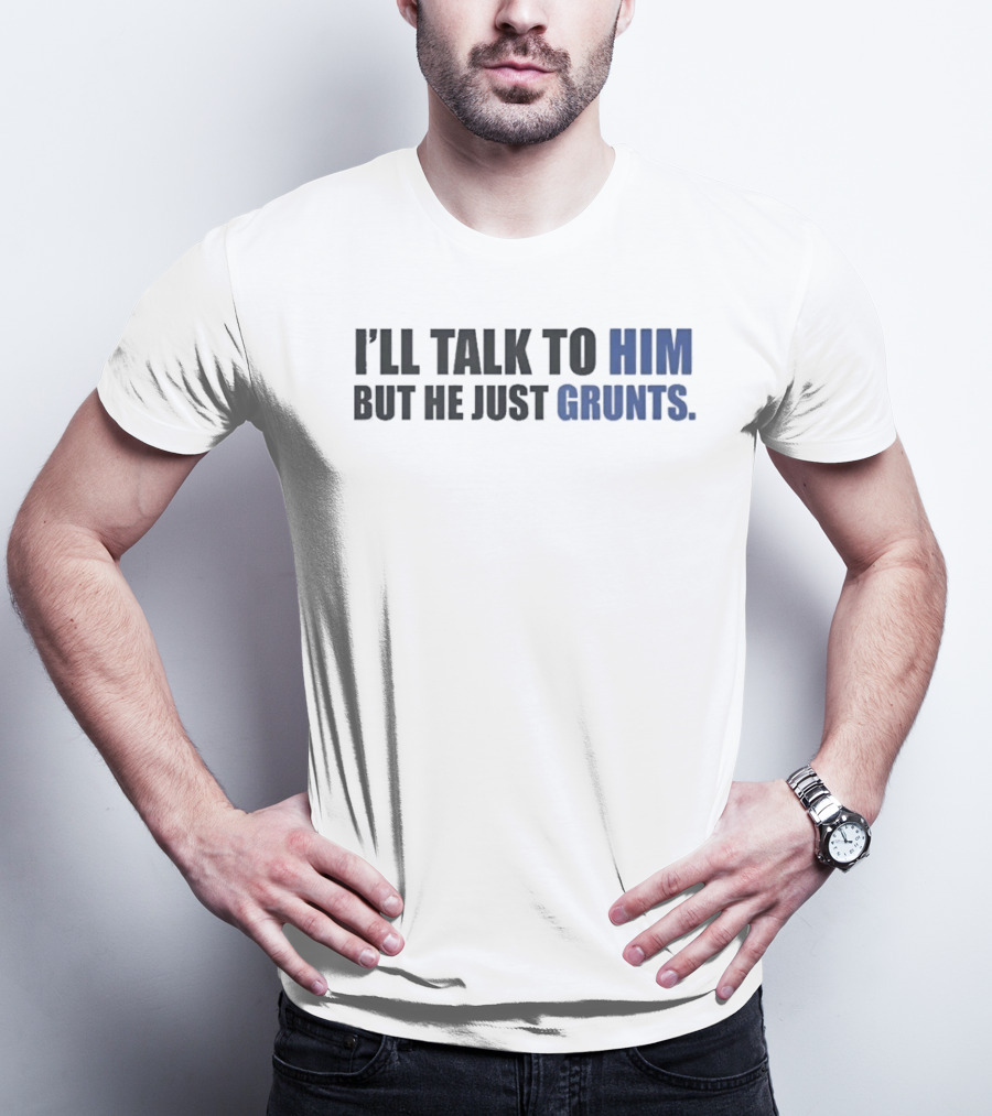 I'll Talk To Him But He Just Grunts T-Shirt