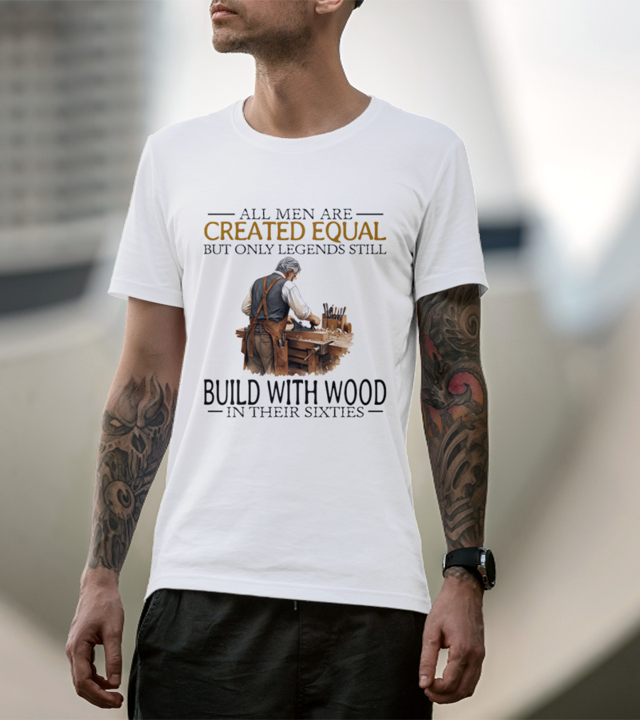 All Men Are Created Equal But Only Legends Still Build With Wood In Their Sixties Woodworking T-Shirt