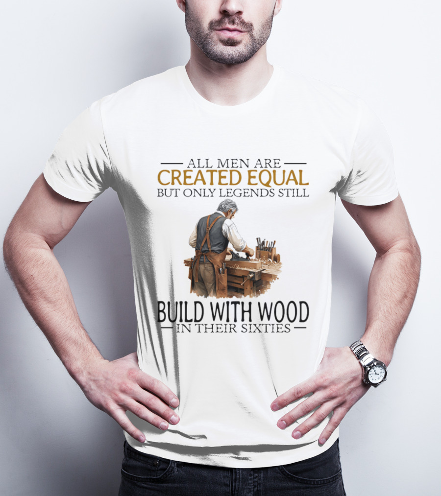 All Men Are Created Equal But Only Legends Still Build With Wood In Their Sixties Woodworking T-Shirt